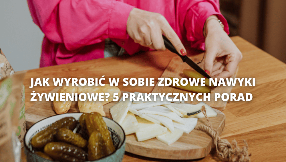Jak wyrobić w sobie zdrowe nawyki żywieniowe? Pięć praktycznych porad - Charsznickie Pola Natury